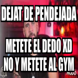 Meme Personalizado - DEJAT DE PENDEJADA METETE EL DEDO XD NO Y METETE ...