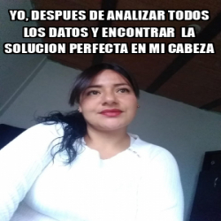 Meme Personalizado - yo, despues de analizar todos los datos y ...