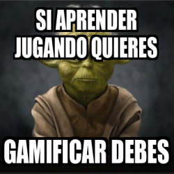 Meme Personalizado - si aprender jugando quieres gamificar debes - 33275612