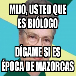 Meme Personalizado - Mijo, usted que es biólogo Dígame si es época de ...