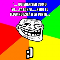 Meme Troll - *......quieren ser como yo.....ya los vi......pero el flow ...