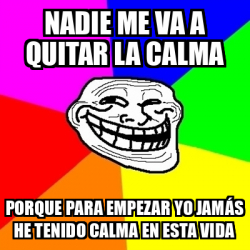 Meme Troll - Nadie me va a quitar la calma Porque para empezar yo jamás ...
