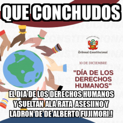 Meme Personalizado - QUE CONCHUDOS EL DIA DE LOS DERECHOS HUMANOS Y ...