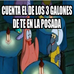 Meme Personalizado - CUENTA EL DE LOS 3 galones DE TE EN LA POSADA ...
