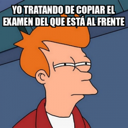 Meme Futurama Fry - Yo tratando de copiar el examen del que está al ...