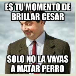 Meme Mr Bean - Es tu momento de brillar Cesar Solo no la vayas a matar ...
