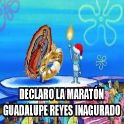 Meme Personalizado - declaro la maratón guadalupe reyes inagurado ...