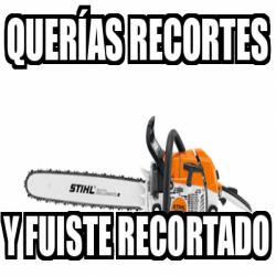 Meme Personalizado - Querías recortes y fuiste recortado - 33279839
