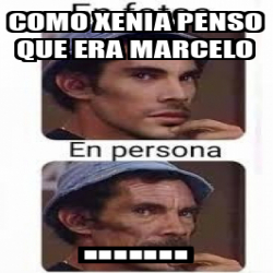 Meme Personalizado - COMO XENIA PENSO QUE ERA MARCELO ....... - 33280296