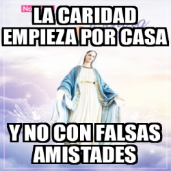 Meme Personalizado - La caridad empieza por casa y no con falsas ...
