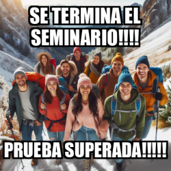Meme Personalizado - se termina el seminario!!!! prueba superada ...