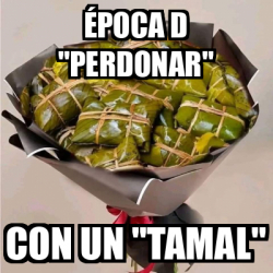 Meme Personalizado - época d "perdonar" con un "tamal" - 33281147