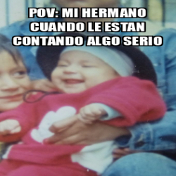 Meme Personalizado - pov: Mi hermano cuando le estan contando algo ...