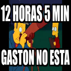 Meme Personalizado - 12 HORAS 5 MIN GASTON NO ESTA - 33284179