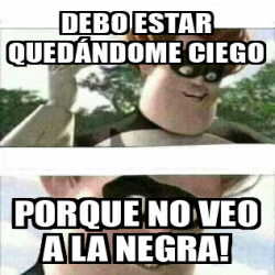 Meme Personalizado - Debo estar quedándome ciego Porque no veo a la ...
