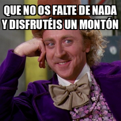 Meme Willy Wonka - Que no os falte de nada y disfrutéis un montón ...
