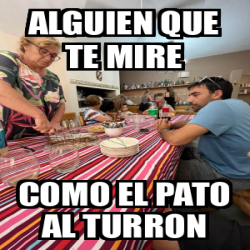 Meme Personalizado - Alguien que te mire Como el Pato al Turron - 33286349