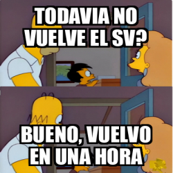 Meme Personalizado - Todavia no vuelve el sv? bueno, vuelvo en una hora ...