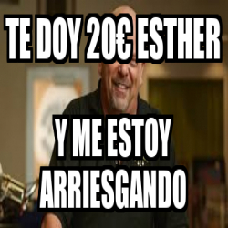 Meme Personalizado - Te doy 20€ Esther Y me estoy arriesgando - 33286684