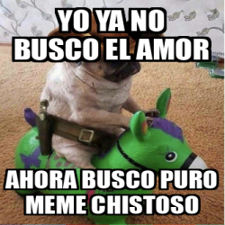 Meme Personalizado - Yo ya no busco el amor Ahora busco puro meme ...