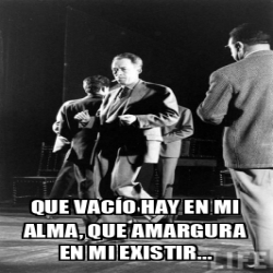 Meme Personalizado - Que vacío hay en mi alma, que amargura en mi ...