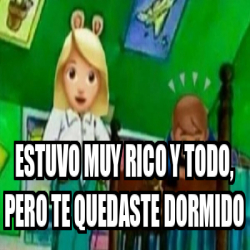 Meme Personalizado - ESTUVO MUY RICO Y TODO, PERO TE QUEDASTE DORMIDO ...