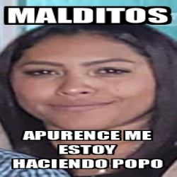 Meme Personalizado - Malditos Apurence me estoy haciendo popo - 33290000