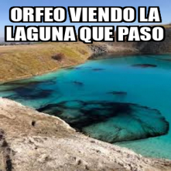 Meme Personalizado - Orfeo Viendo La laguna que paso - 33291133