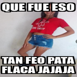 Meme Personalizado - Que fue eso Tan feo pata flaca jajaja - 33291862
