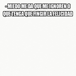 Meme Personalizado - - miedo me da que me ignoren o que tenga que ...