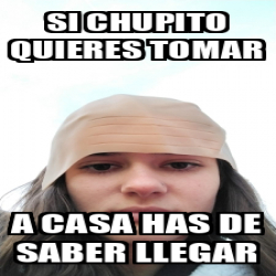 Meme Personalizado - Si chupito quieres tomar A casa has de saber ...