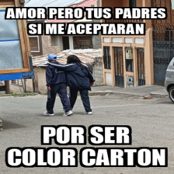 Meme Personalizado - AMOR pero tus padres si me aceptaran por ser color ...