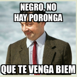 Meme Mr Bean - Negro, no hay poronga Que te venga biem - 33294526