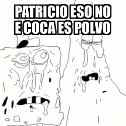 Meme Personalizado - patricio eso no e coca es polvo - 33295470