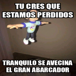 Meme Personalizado - tu cres que estamos perdidos tranquilo se avecina ...