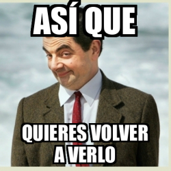 Meme Mr Bean - ASÍ QUE QUIERES VOLVER A VERLO - 33296000