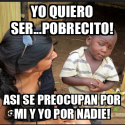 Meme Personalizado - YO QUIERO SER...POBRECITO! ASI SE PREOCUPAN POR MI ...