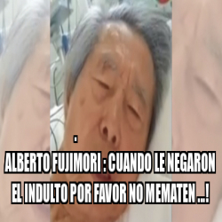 Meme Personalizado - . ALBERTO FUJIMORI : CUANDO LE NEGARON EL INDULTO ...