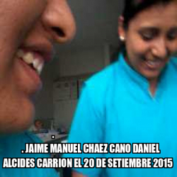 Meme Personalizado - . . jaime manuel chaez cano daniel alcides carrion ...