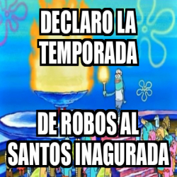 Meme Personalizado - Declaro la temporada De robos al santos inagurada ...