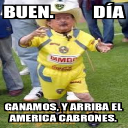 Meme Personalizado - Buen. día Ganamos, y arriba el America cabrones ...