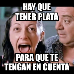 Meme Personalizado - hay que tener plata para que te tengan en cuenta ...