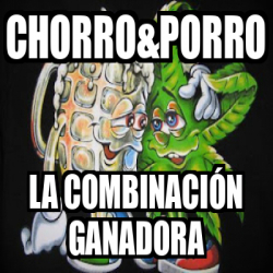 Meme Personalizado - CHORRO&PORRO LA COMBINACIÓN GANADORA - 33300527