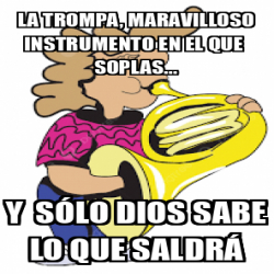 Meme Personalizado - la trompa, maravilloso instrumento en el que ...