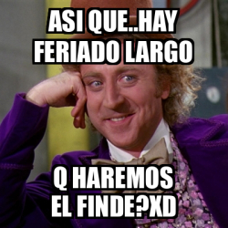 Meme Willy Wonka - Asi que..hay feriado largo Q haremos el finde?xd ...