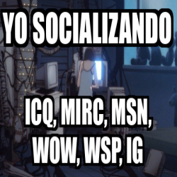 Meme Personalizado - Yo socializando ICQ, Mirc, MSN, WoW, Wsp, Ig ...