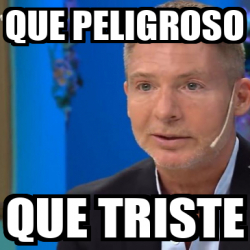 Meme Personalizado - Que peligroso Que triste - 33303020