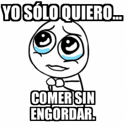 Meme Por favor - Yo sólo quiero... Comer sin engordar. - 33303308