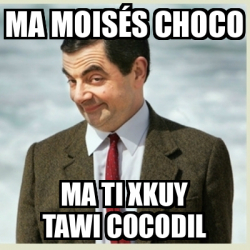 Meme Mr Bean - Ma Moisés choco Ma ti xkuy tawi cocodil - 33303654