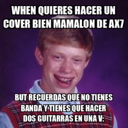 Meme Bad Luck Brian - When quieres hacer un cover bien mamalon de AX7 ...